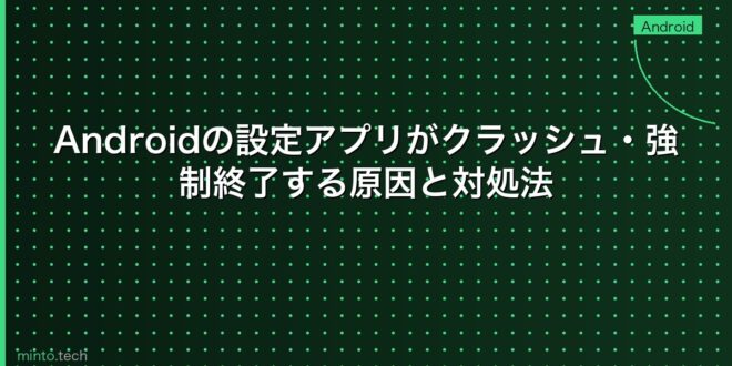 【2026年最新版】Androidの設定アプリがクラッシュ・強制終了する原因と対処法 – minto.tech